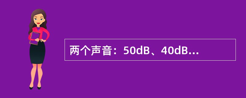 两个声音：50dB、40dB，它们相加的结果是（），它们相减的结果是（） - 找题吧